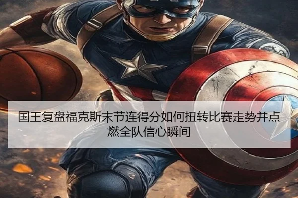 国王复盘福克斯末节连得分如何扭转比赛走势并点燃全队信心瞬间 - 333体育
